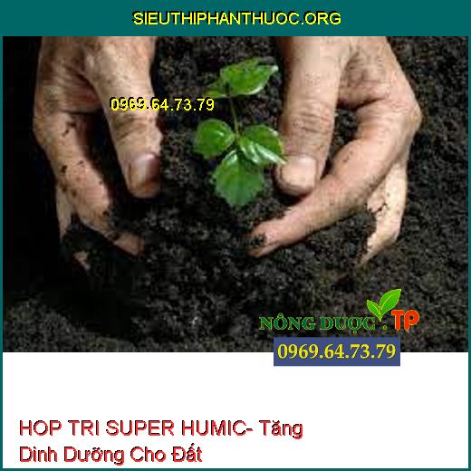 HOP TRI SUPER HUMIC- Tăng Dinh Dưỡng Cho Đất, Ra Rễ Mạnh, Tốt Rễ - SIÊU ...